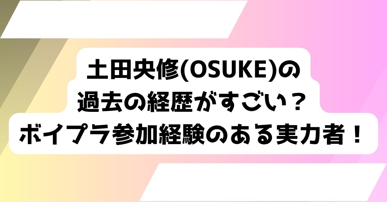 土田央修(OSUKE)の過去の経歴がすごい？ボイプラ参加経験のある実力者！ - 恋リア観察日誌